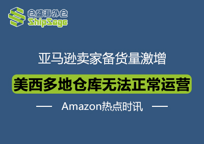 Amazon热点时讯 | 美西多个仓库现已关仓、爆仓和拒收 - 仓盛海外仓